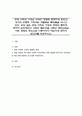 현대 사회의 가정은 다양한 형태로 존재하게 되었고 과거의 전통적 가정과는 구별되는 특징들을 지니고 있다. 위와 같은 현대 사회의 가정의 형태와 특징에 대하여 논의해보고 그러한 특수성을 고려한 부모교육은 어-1페이지