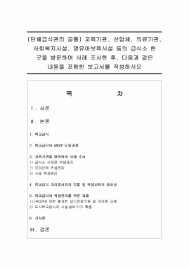 (단체급식관리 공통) 교육기관,  산업체,  의료기관,  사회복지시설,  영유아보육시설 등의 급식소 한 곳을 방문하여 사례 조사한 후,  다음과 같은 내용을 포함한 보고서를 작성-1페이지