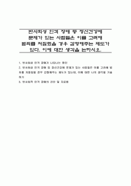 반사회성 인격 장애 등 정신건강에 문제가 있는 사람들은 이를 고려해 범죄를 저질렀을 경우 감형해주는 제도가 있다. 이에 대한 생각을 논하시오-1페이지