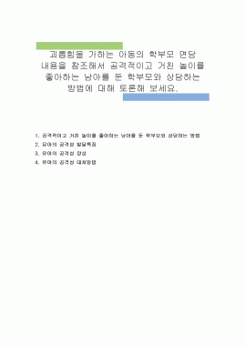 괴롭힘을 가하는 아동의 학부모 면담 내용을 참조해서 공격적이고 거친 놀이를 좋아하는 남아를 둔 학부모와 상담하는 방법에 대해 토론해 보세요-1페이지