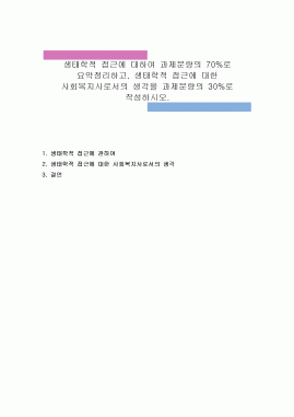 생태학적 접근에 대하여 과제분량의 70%로 요약정리하고, 생태학적 접근에 대한 사회복지사로서의 생각을 과제분량의 30%로 작성하시오-1페이지