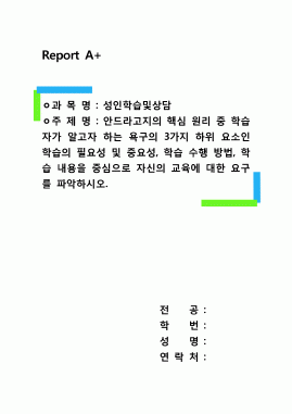 성인학습및상담-안드라고지의 핵심 원리 중 학습자가 알고자 하는 욕구의 3가지 하위 요소인 학습의 필요성 및 중요성, 학습 수행 방법, 학습 내용을 중심으로 자신의 교육에 대한 요구를 파악하시오.-1페이지