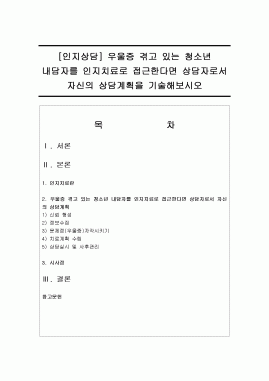 [인지상담] 우울증 겪고 있는 청소년 내담자를 인지치료로 접근한다면 상담자로서 자신의 상담계획을 기술해보시오 : 인지치료-1페이지