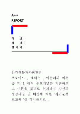 인간행동과사회환경]프로이드 , 에릭슨 , 아들러의 이론 중 택 1 하여 주요개념을 기술하고 그 이론을 토대로 현재까지 자신의 성장과정 및 배경에 대한 ‘자기분석 보고서 ’를 작성하시오 .-1페이지