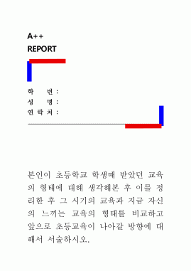 [본인이 초등학교 학생때 받았던 교육의 형태에 대해 생각해본 후 이를 정리한 후 그 시기의 교육과 지금 자신의 느끼는 교육의 형태를 비교하고 앞으로 초등교육이 나아갈 방향에 대해서 서술하시오.]-1페이지