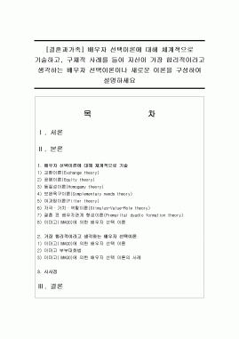 [결혼과가족] 배우자 선택이론에 대해 체계적으로 기술하고,  구체적 사례를 들어 자신이 가장 합리적이라고 생각하는 배우자 선택이론이나 새로운 이론을 구성하여 설명하세요 - 배우자-1페이지