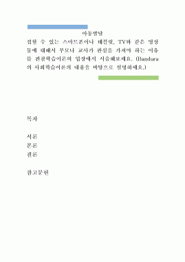 아동발달)접할 수 있는 스마트폰이나 태블릿, TV와 같은 영상물에 대해서 부모나 교사가 관심을 가져야 하는 이유를 관찰학습이론의 입장에서 서술해보세요.(Bandura의 사회학습이론의 내용을 바탕으로 설명)-1페이지