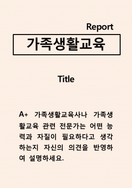 [사회과학] 가족생활교육)가족생활교육사나 가족생활교육 관련 전문가는 어떤 능력과 자질이 필요하다고 생각하는지 자신의 의견을 반영하여 설명하세요.-1페이지