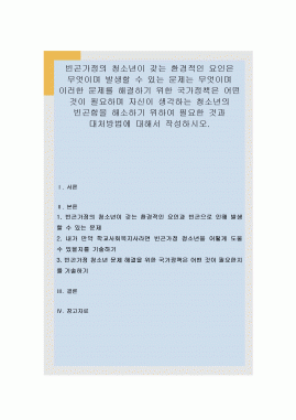 빈곤가정의 청소년이 갖는 환경적인 요인은 무엇이며 발생할 수 있는 문제는 무엇이며 이러한 문제를 해결하기 위한 국가정책은 어떤 것이 필요하며 자신이 생각하는 청소년의 빈곤함을 해소하기 위하여 필요한 것과-1페이지