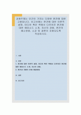 과제주제는 인간이 가지는 다양한 편견에 대한 고찰입니다. 보고서에는 편견에 대한 이론적 설명, 미디어 혹은 책에서 다루어진 편견에 대한 에피소드 소개, 자신의 경험, 편견의 해소방법, 소감 및 결론이 포함되도-1페이지