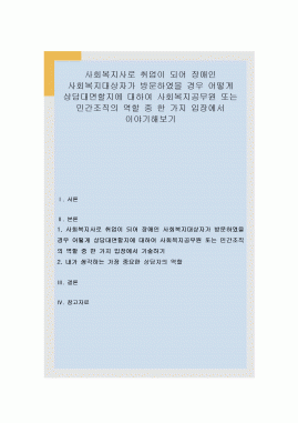 사회복지사로 취업이 되어 장애인 사회복지대상자가 방문하였을 경우 어떻게 상담대면할지에 대하여 사회복지공무원 또는 민간조직의 역할 중 한 가지 입장에서 이야기해보기-1페이지