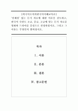 외국어로서의한국어이해교육론)‘실제성’있는 듣기 자료에 대한 이론을 검토하고, 한국어 숙달도 초급, 중급, 고급에 맞는 듣기 자료를 영화와 드라마를 중심으로 선정하십시오. 그리고 그 이유는 무엇인지 밝히십-1페이지