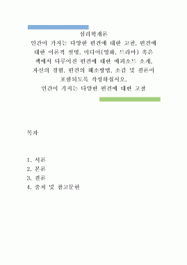 심리학개론)인간이 가지는 다양한 편견에 대한 고찰. 편견에 대한 이론적 설명, 미디어(영화, 드라마) 혹은 책에서 다루어진 편견에 대한 에피소드 소개, 자신의 경험, 편견의 해소방법, 소감 및 결론이 포함되도록 -1페이지