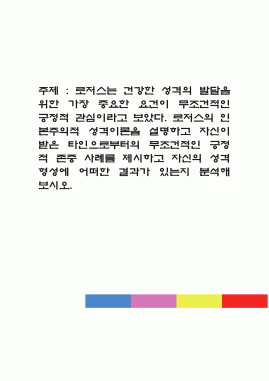 로저스는 건강한 성격의 발달을 위한 가장 중요한 요건이 무조건적인 긍정적 관심이라고 보았다. 로저스의 인본주의적 성격이론을 설명하고 자신이 받은 타인으로부터의 무조건적인 긍정적 존중 사례를 제시하고 자-1페이지