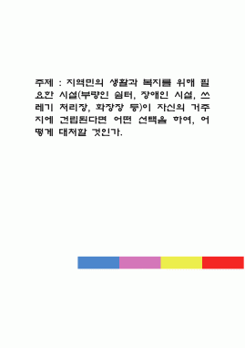 지역민의 생활과 복지를 위해 필요한 시설(부량인 쉼터, 장애인 시설, 쓰레기 처리장, 화장장 등)이 자신의 거주지에 건립된다면 어떤 선택을 하여, 어떻게 대처할 것인가-1페이지