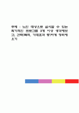 노인 대상으로 실시할 수 있는 획기적인 프로그램 3개 이상 생각해보고, 간략(목적, 기대효과 등)하게 정리해오기-1페이지