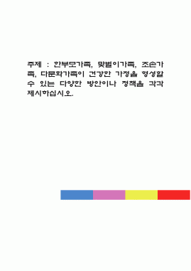 한부모가족, 맞벌이가족, 조손가족, 다문화가족이 건강한 가정을 형성할 수 있는 다양한 방안이나 정책을 각각 제시하십시오-1페이지