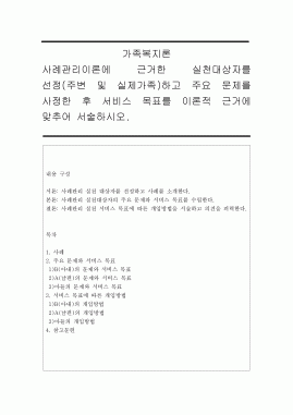 가족복지론)사례관리이론에 근거한 실천대상자를 선정(주변 및 실제가족)하고 주요 문제를 사정한 후 서비스 목표를 이론적 근거에 맞추어 서술하시오.-1페이지