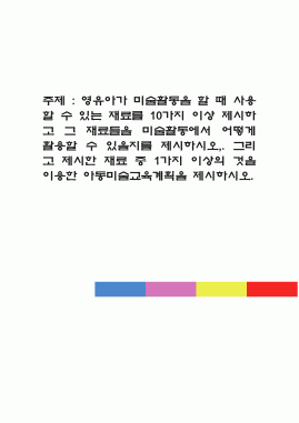 영유아가 미술활동을 할 때 사용할 수 있는 재료를 10가지 이상 제시하고 그 재료들을 미술활동에서 어떻게 활용할 수 있을지를 제시하시오,. 그리고 제시한 재료 중 1가지 이상의 것을 이용한 아동미술교육계획을 -1페이지