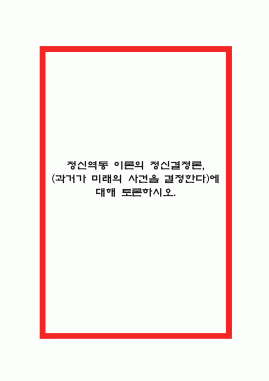 정신역동 이론의 정신결정론, (과거가 미래의 사건을 결정한다)에 대해 토론하시오-1페이지