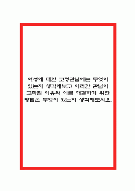 여성에 대한 고정관념에는 무엇이 있는지 생각해보고 이러한 관념이 고착된 이유와 이를 해결하기 위한 방법은 무엇이 있는지 생각해보시오-1페이지