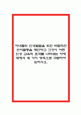 자녀들의 인성발달을 위한 바람직한 언어활동을 제안하고 그것이 어떤 인성 교육적 효과를 나타내는 자에 대해서 세 가지 영역으로 구분하여 논하시오-1페이지