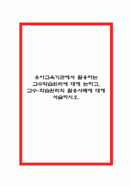 유아교육기관에서 활용하는 교수학습원리에 대해 논하고, 교수-학습원리의 활용사례에 대해 서술하시오-1페이지