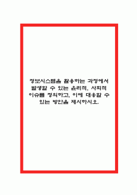 [비즈니스/경제] 정보시스템을 활용하는 과정에서 발생할 수 있는 윤리적 사회적 이슈를 정의하고 이에 대응할 수 있는 방안을 제시하시오-1페이지