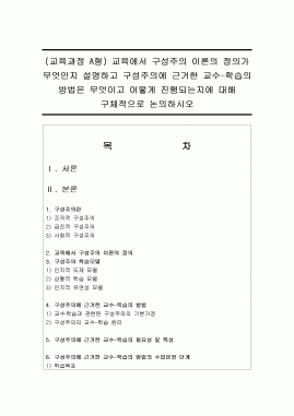 (교육과정 A형) 교육에서 구성주의 이론의 정의가 무엇인지 설명하고 구성주의에 근거한 교수-학습의 방법은 무엇이고 어떻게 진행되는지에 대해 구체적으로 논의하시오-1페이지