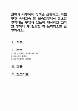 한국의 아동복지 정책을 설명하고 지금 당장 유아교육 및 보육현장에서 필요한 정책에는 무엇이 있는지 제시하고 그러한 정책이 왜 필요한 지 논리적으로 설명하시오-1페이지