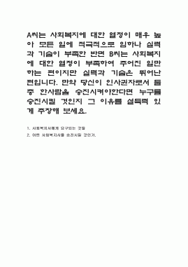 A씨는 사회복지에 대한 열정이 매우 높아 모든 일에 적극적으로 임하나 실력과 기술이 부족한 반면 B씨는 사회복지에 대한 열정이 부족하여 주어진 일만 하는 편이지만 실력과 기술은 뛰어난 편입니다 만약 당신이 -1페이지