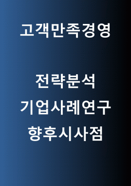 고객만족경영 필요성과 전략분석및 고객만족경영 기업사례분석및 향후시사점-고객만족경영 연구 레포트-1페이지