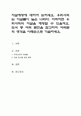 자살예방에 대하여 논하세요 우리사회는 자살률이 높은 나라다 어찌하면 우리사회의 자살을 예방할 수 있을까요 도서 등 여러 문헌을 참고하여 여러분의 생각을 아래순으로 기술하세요-1페이지