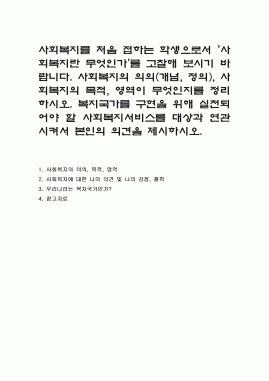 사회복지를 처음 접하는 학생으로서 사회복지란 무엇인가를 고찰해 보시기 바랍니다 사회복지의 의의(개념 정의) 사회복지의 목적 영역이 무엇인지를 정리하시오 복지국가를 구현을 위해 실천되어야 할 사회복지서비-1페이지