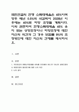 국민연금의 현행 소득대체율은 45%이며 향후 매년 05%씩 삭감되어 2028년 이후에는 40%로 하향 조정될 계획이다 이와 관련하여 현행소득대체율 45% 유지 또는 상향조정이나 하향조정에 대한 자신의 의견과 그 경우 -1페이지