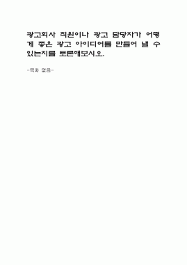 광고회사 직원이나 광고 담당자가 어떻게 좋은 광고 아이디어를 만들어 낼 수 있는지를 토론해보시오-1페이지