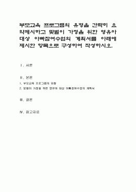 부모교육 프로그램의 유형을 간략히 요약제시하고 맞벌이 가정을 위한 영유아 대상 아빠참여수업의 계획서를 아래에 제시한 항목으로 구성하여 작성하시오-1페이지