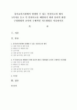 [사회복지] 유아교육기관에서 발생할 수 있는 안전사고의 예시 5가지를 들고 각 안전사고를 예방하기 위한 물리적 환경 구성방법과 교사의 구체적인 지도방법을 서술하시오-1페이지