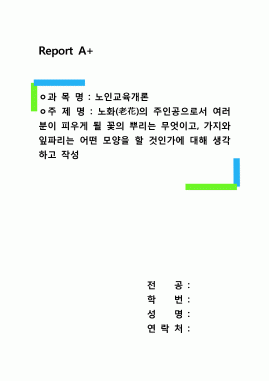 노인교육개론)노화(老花)의 주인공으로서 여러분이 피우게 될 꽃의 뿌리는 무엇이고 가지와 잎파리는 어떤 모양을 할 것인가에 대해 생각하고 작성-1페이지