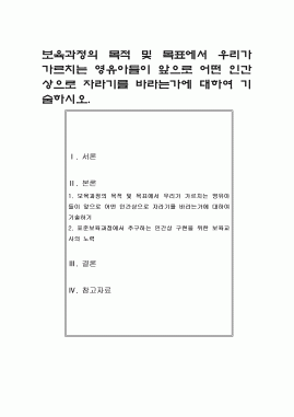 보육과정의 목적 및 목표에서 우리가 가르치는 영유아들이 앞으로 어떤 인간상으로 자라기를 바라는가에 대하여 기술하시오-1페이지