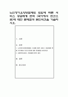 노인장기요양보험제도 도입에 따른 서비스 공급체계 변화 (국가에서 민간으로)에 대한 문제점과 본인의견을 기술하시오-1페이지