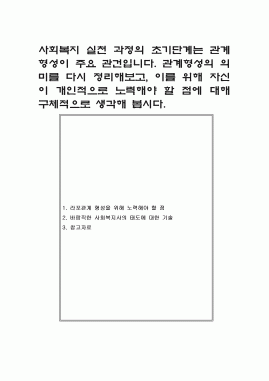 사회복지 실천 과정의 초기단계는 관계형성이 주요 관건입니다 관계형성의 의미를 다시 정리해보고 이를 위해 자신이 개인적으로 노력해야 할 점에 대해 구체적으로 생각해 봅시다-1페이지