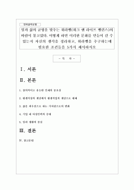 일과 삶의 균형을 맞추는 워라벨(워크 앤 라이프 밸런스)의 바람이 불고있다 어떻게 하면 이러한 문화를 만들어 갈 수 있는지 자신의 생각을 정리하고 워라벨을 추구하는데 필요한 조-1페이지