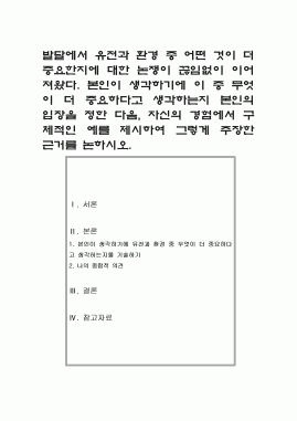 발달에서 유전과 환경 중 어떤 것이 더 중요한지에 대한 논쟁이 끊임없이 이어져왔다 본인이 생각하기에 이 중 무엇이 더 중요하다고 생각하는지 본인의 입장을 정한 다음 자신의 경험에서 구체적인 예를 제시하여 -1페이지