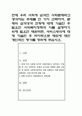 현재 우리 사회에 심각한 사회문제라고 생각하는 주제를 한 가지 선택하여 문제의 심각성과 현황에 대해 기술한 후 필요한 사회복지정책과 이를 실행하기 위해 필요한 재원마련 서비스방식에 대해 기술한 후 마지막-1페이지