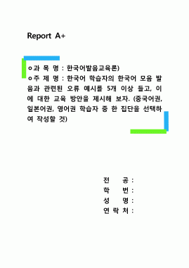 한국어발음교육론)한국어 학습자의 한국어 모음 발음과 관련된 오류 예시를 5개 이상 들고 이에 대한 교육 방안을 제시해 보자 (중국어권 일본어권 영어권 학습자 중 한 집단을 선택하여 작성할 것)-1페이지