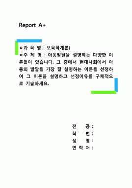 보육학개론)아동발달을 설명하는 다양한 이론들이 있습니다 그 중에서 현대사회에서 아동의 발달을 가장 잘 설명하는 이론을 선정하여 그 이론을 설명하고 선정이유를 구체적으로 기술하세요-1페이지