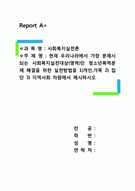 사회복지실천론)현재 우리나라에서 가장 문제시되는 사회복지실천대상(영역)인 청소년폭력문제 해결을 위한 실천방법을 1)개인가족 2) 집단 3) 지역사회 차원에서 제시하시오-1페이지