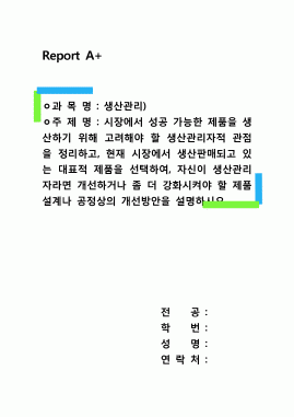 생산관리)시장에서 성공 가능한 제품을 생산하기 위해 고려해야 할 생산관리자적 관점을 정리하고 현재 시장에서 생산판매되고 있는 대표적 제품을 선택하여 자신이 생산관리자라면 개선하거나 좀 더 강화시켜야 할 -1페이지