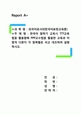 외국어로서의한국어표현교육론)한국어 말하기 교육시 TTT교육법을 활용할때 PPP교수법을 활용한 교육과 어떻게 다른지 각 항목별로 비교 대조하여 설명하시오-1페이지